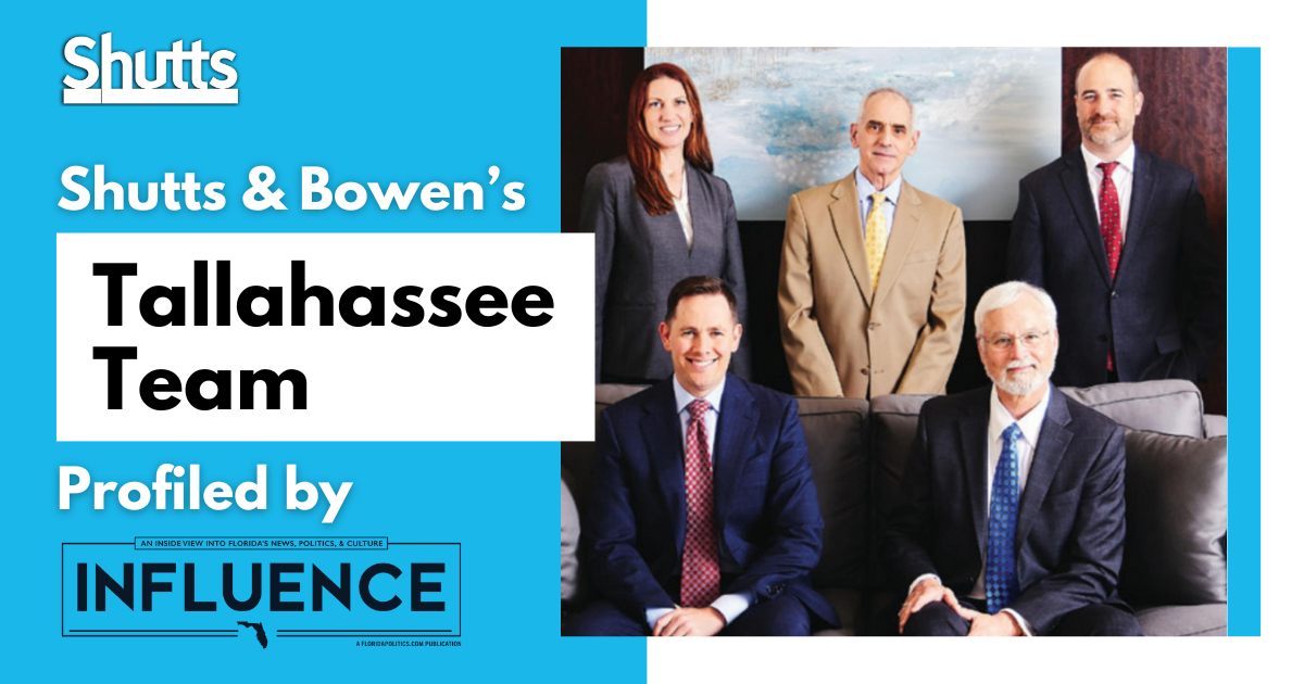 Shutts & Bowen’s Tallahassee Team Profiled by INFLUENCE Magazine ... Shutts & Bowen’s Tallahassee Team Profiled by INFLUENCE Magazine ...